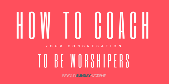 How to Coach Your Congregation to Be Worshipers - Beyond Sunday Worship