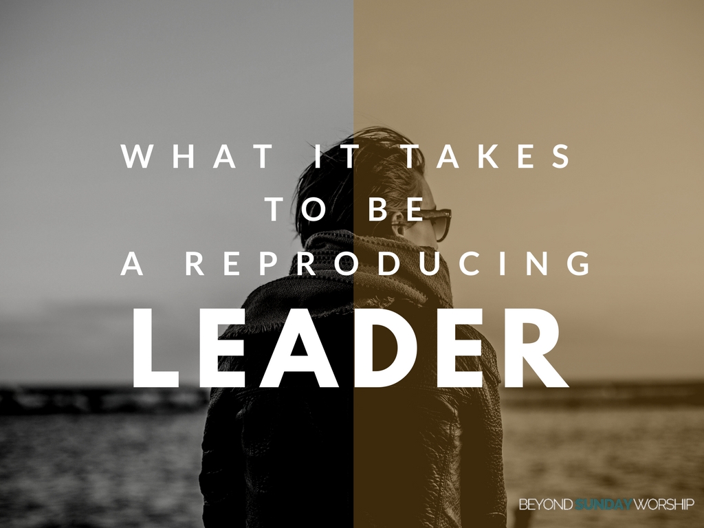 What It Takes To Be A Reproducing Leader - Beyond Sunday Worship